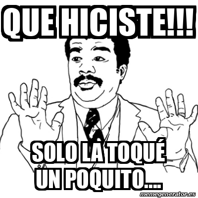 Meme Ay Si - que hiciste!!! solo la toqué un poquito.... - 31968000