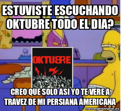 Meme Personalizado - estuviste escuchando oktubre todo el dia? creo que ...