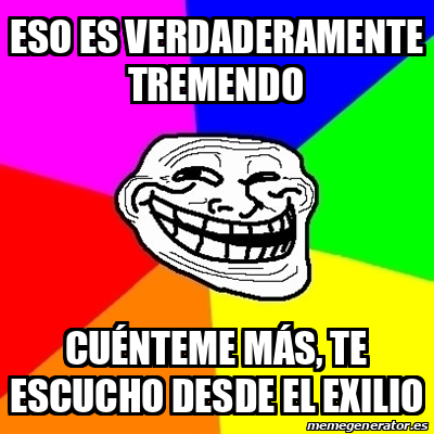 Meme Troll - EsO es verdaderAmente tremendo CuÉnteme mÁs, te escucho ...