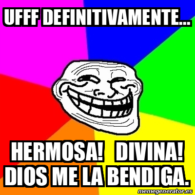 Meme Troll - Ufff Definitivamente... Hermosa! Divina! Dios me la ...
