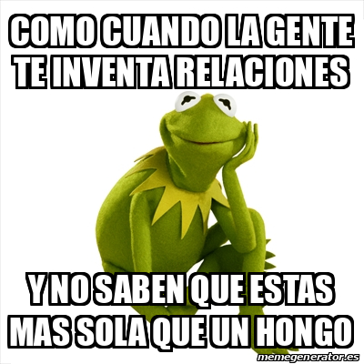 Meme Kermit the frog - COMO CUANDO LA GENTE TE INVENTA RELACIONES Y NO ...