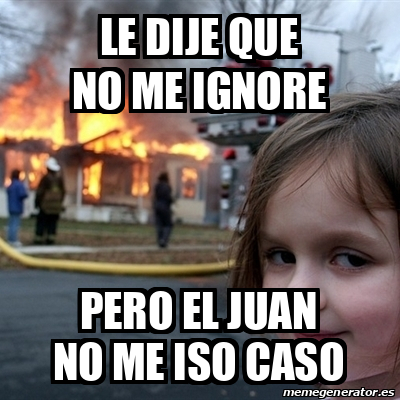 Meme Disaster Girl - le dije que no me ignore pero el juan no me iso ...