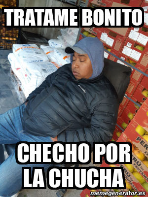 Meme Personalizado - TRATAME BONITO Checho por la chucha - 31978716