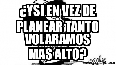 Meme Personalizado - ¿ysi en vez de planear tanto volaramos mas alto ...
