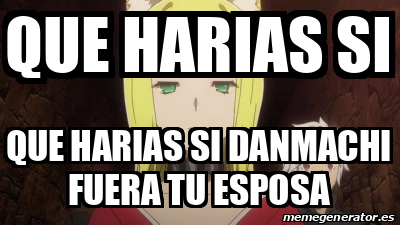 Meme Personalizado - que harias si que harias si danmachi fuera tu ...