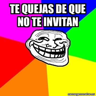 Meme Troll - Te quejas de que no te invitan - 31980793