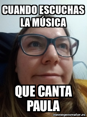 Meme Personalizado - Cuando escuchas la música Que canta Paula - 31981535