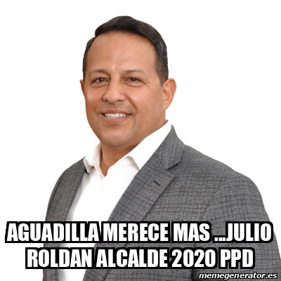 Meme Personalizado - aguadilla merece mas ...julio roldan alcalde 2020 ...