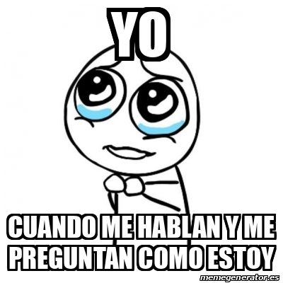 Meme Por favor - YO CUANDO ME HABLAN Y ME PREGUNTAN COMO ESTOY - 31983493
