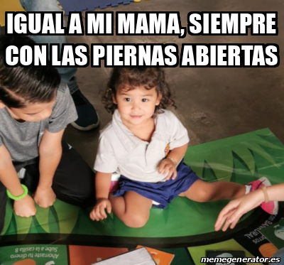 Meme Personalizado - igual a mi mama, siempre con las piernas abiertas ...