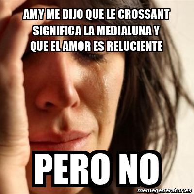 Meme Problems - amy me dijo que le crossANT SIGNIFICA LA medialuna y ...