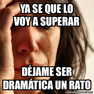 Meme Problems - Ya se que lo voy a superar Déjame ser dramática un rato ...