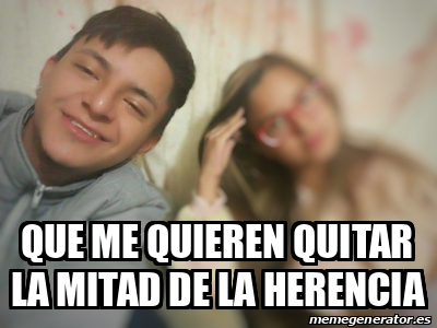 Meme Personalizado - Que me quieren quitar la mitad de la herencia ...