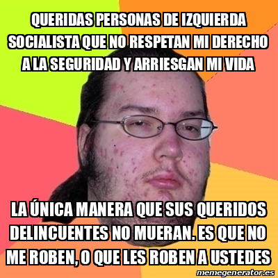 Meme Friki - queridas personas de izquierda socialista que no respetan ...