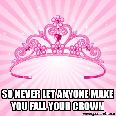 Meme Personalizado - So never let anyone make you fall your crown ...