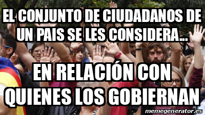 Meme Personalizado - El conjunto de ciudadanos de un pais se les ...