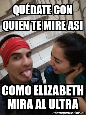Meme Personalizado - Quédate con quien te mire asi Como Elizabeth mira al ultra - 31994417