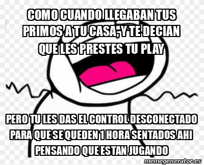 Meme Personalizado - como cuando llegaban tus primos a tu casa, y te ...