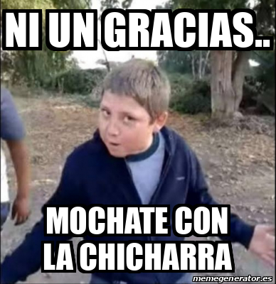 Meme Personalizado - Ni un gracias.. Mochate con la chicharra - 31995463