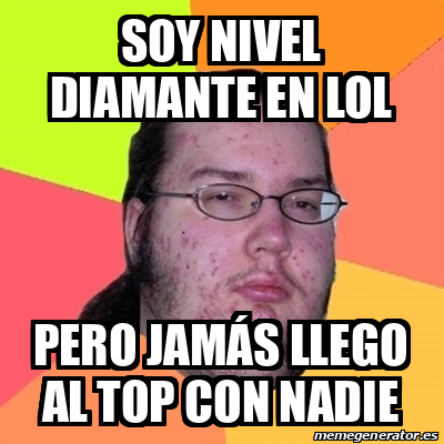 Meme Friki - soy nivel diamante en LOL pero jamás llego al top con ...