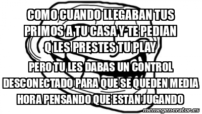Meme Personalizado - Como cuando llegaban tus primos a tu casa y te ...