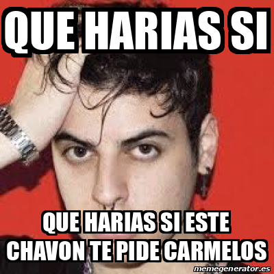 Meme Personalizado - QUE HARIAS SI QUE HARIAS SI ESTE CHAVON TE PIDE ...