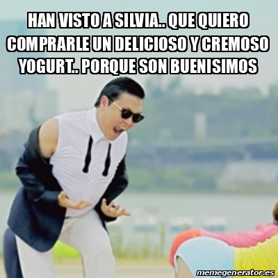 Meme Gangnam Style - han visto a silvia.. que quiero comprarle un ...