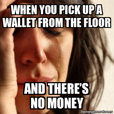 Meme Problems - when you pick up a wallet from the floor AND THERE’S NO ...