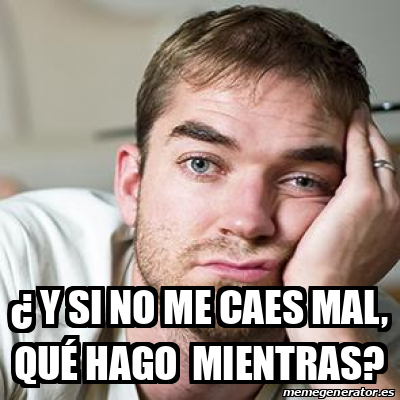 Meme Personalizado - ¿ y si no me caes mal, qué hago mientras? - 32001578