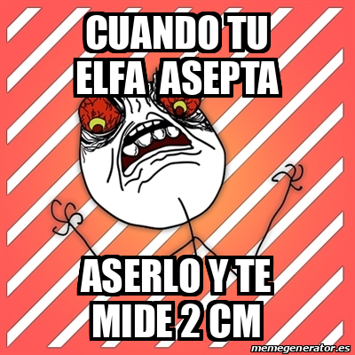 Meme I Hate - cuando tu elfa asepta aserlo y te mide 2 cm - 32002718