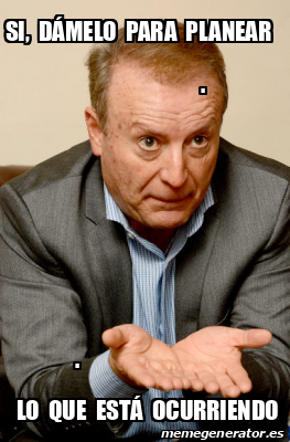 Meme Personalizado - si, dámelo para planear . . lo que está ocurriendo ...