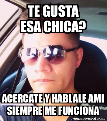 Meme Personalizado - te gusta esa chica? acercate y hablale ami siempre ...