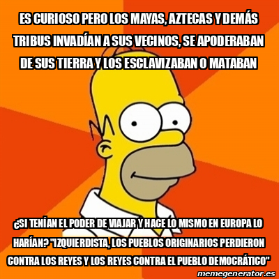 Meme Homer - es curioso pero los mayas, aztecas y DEMÁS tribus INVADÍAN a sus vecinos, se ...