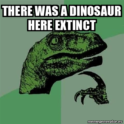 Meme Filosoraptor - there was a dinosaur here extinct - 32006348