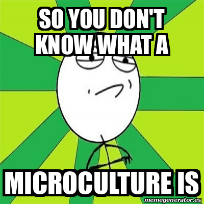 Meme Challenge Accepted - So you don't know what a microculture is ...