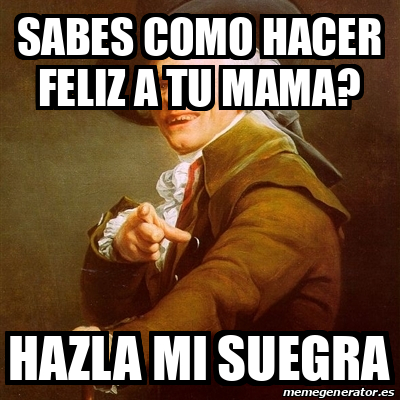 Meme Joseph Ducreux - Sabes como hacer feliz a tu mama? Hazla mi suegra ...
