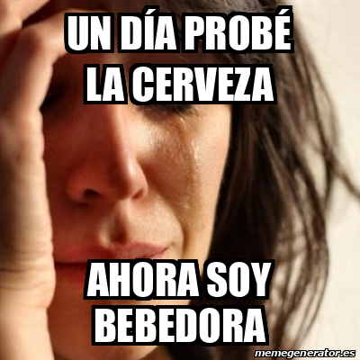 Meme Problems - Un día probé la cerveza Ahora soy bebedora - 32010529