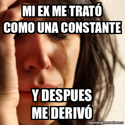Meme Problems - mi ex me trató como una constante y despues me derivó ...