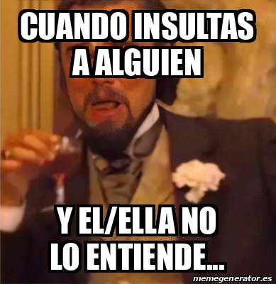 Meme Personalizado - CUANDO INSULTAS A ALGUIEN Y EL/ELLA NO LO ENTIENDE ...
