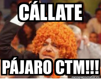 Meme Personalizado - Cállate Pájaro CTM!!! - 32010724