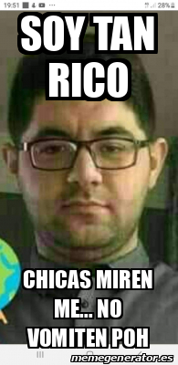 Meme Personalizado - Soy tan rico Chicas miren me... No vomiten poh ...