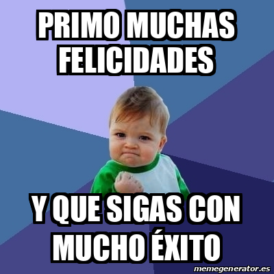 Meme Bebe Exitoso - Primo muchas felicidades Y que sigas con mucho ...