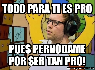 Meme Personalizado - todo para ti es pro pues pernodame por ser tan pro ...