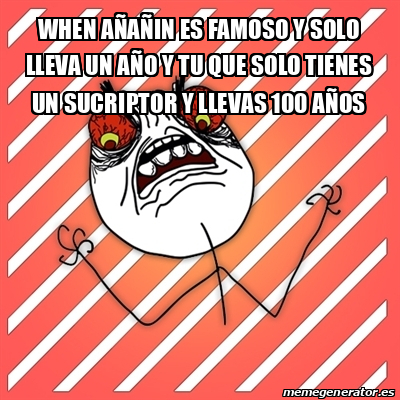 Meme I Hate - when añañin es famoso y solo lleva un año y tu que solo ...