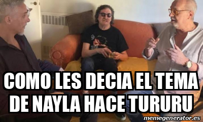 Meme Personalizado - Como les decia el tema de Nayla hace tururu - 32019534