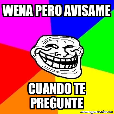 Meme Troll - wena pero avisame cuando te pregunte - 32100768