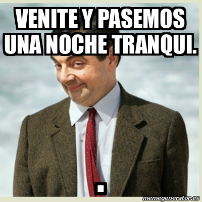 Meme Mr Bean - Venite y pasemos una noche tranqui. . - 32102267