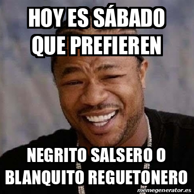 Meme Yo Dawg - Hoy es sábado que prefieren Negrito salsero o blanquito ...