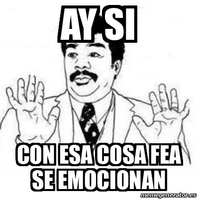 Meme Personalizado - Ay si Con esa cosa fea se emocionan - 32103878