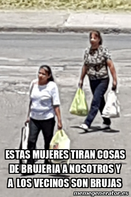 Meme Personalizado - estas mujeres tiran cosas de brujeria a nosotros y ...